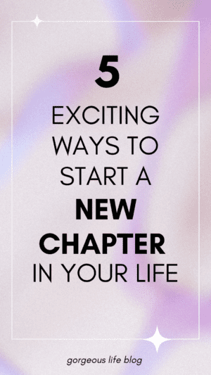 How to start a new chapter in life - The Gorgeous Life